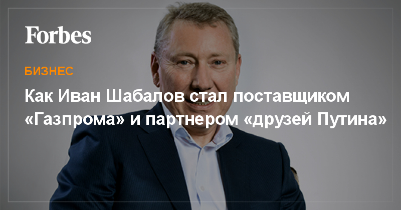 Как Иван Шабалов стал поставщиком «Газпрома» и партнером «друзей Путина ...