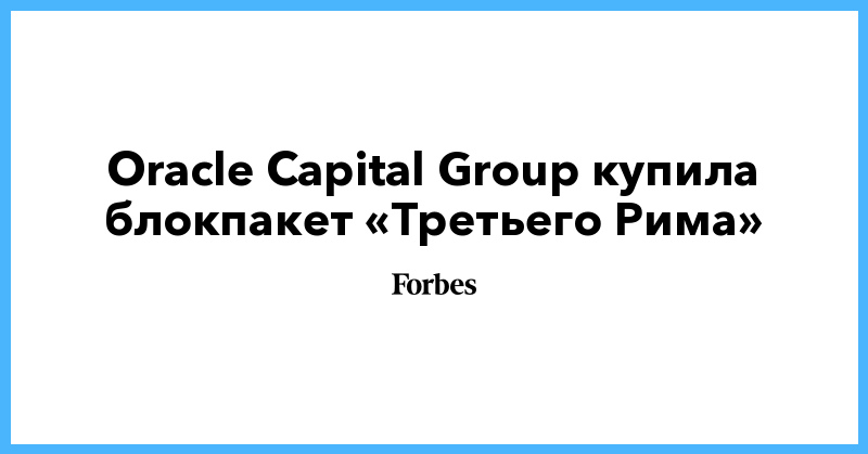 Oracle Capital Group купила блокпакет «Третьего Рима» | Forbes.ru
