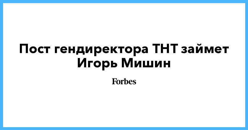 Пост гендиректора ТНТ займет Игорь Мишин | Forbes.ru
