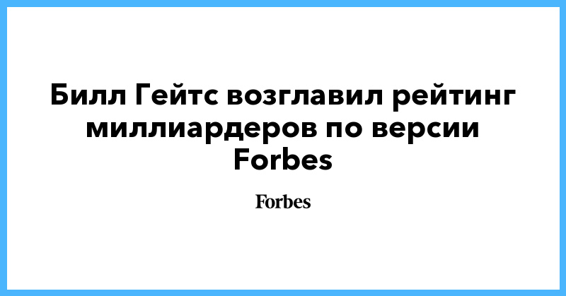 Билл Гейтс возглавил рейтинг миллиардеров по версии Forbes | Forbes.ru