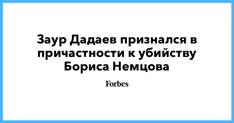 Заур Дадаев признался в причастности к убийству Бориса Немцова | Forbes.ru