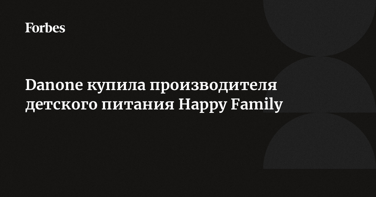 Danone купила производителя детского питания Happy Family | Forbes.ru