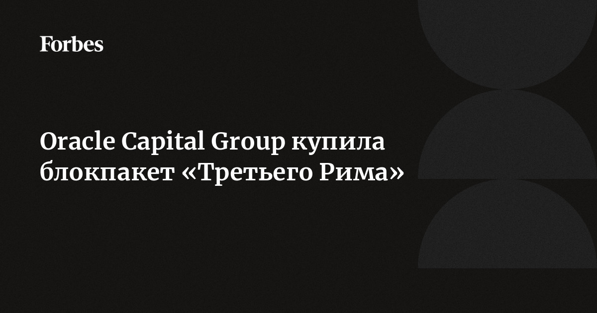 Oracle Capital Group купила блокпакет «Третьего Рима» | Forbes.ru