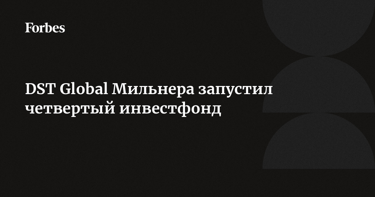 DST Global Мильнера запустил четвертый инвестфонд | Forbes.ru