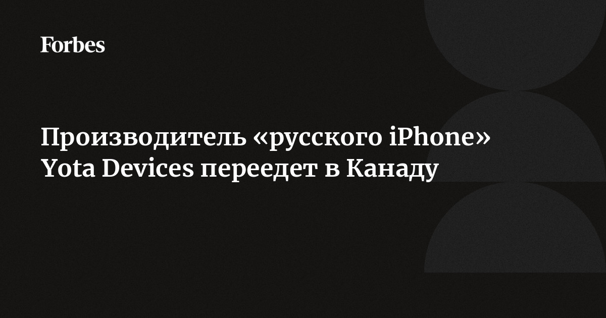 Производитель «русского iPhone» Yota Devices переедет в Канаду | Forbes.ru