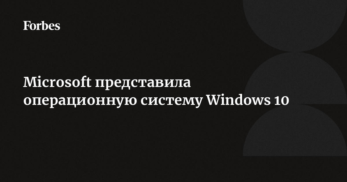 Microsoft представила операционную систему Windows 10 | Forbes.ru