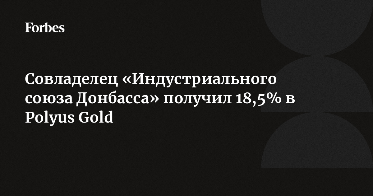 Совладелец «Индустриального союза Донбасса» получил 18,5% в Polyus Gold ...