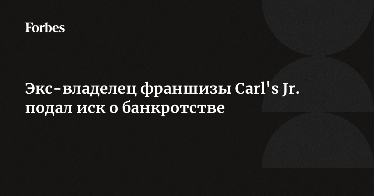 Экс-владелец франшизы Carl's Jr. подал иск о банкротстве | Forbes.ru