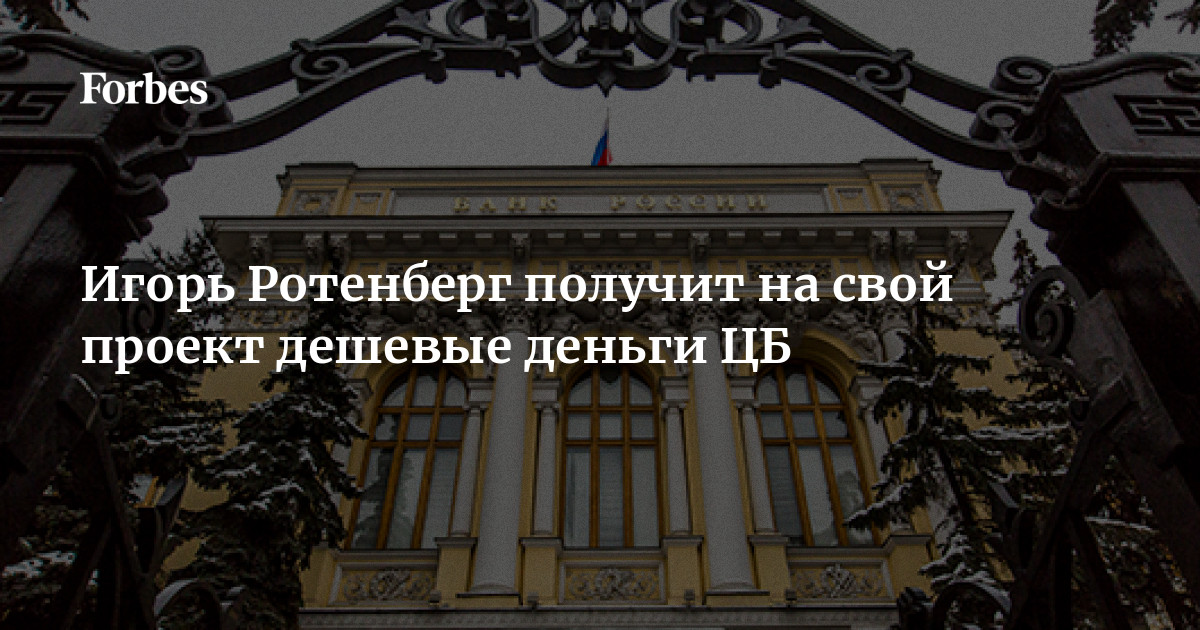 Игорь Ротенберг получит на свой проект дешевые деньги ЦБ | Forbes.ru