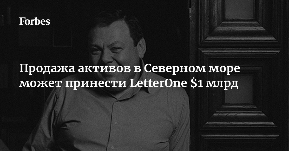Продажа активов в Северном море может принести LetterOne $1 млрд ...