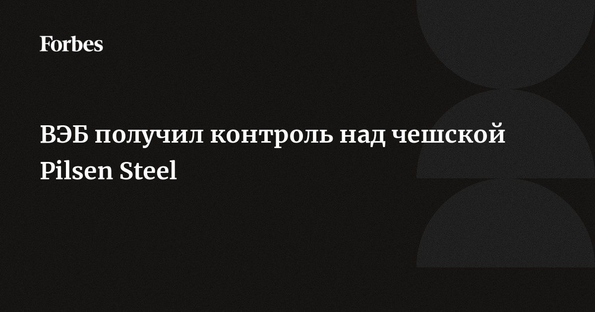 ВЭБ получил контроль над чешской Pilsen Steel | Forbes.ru