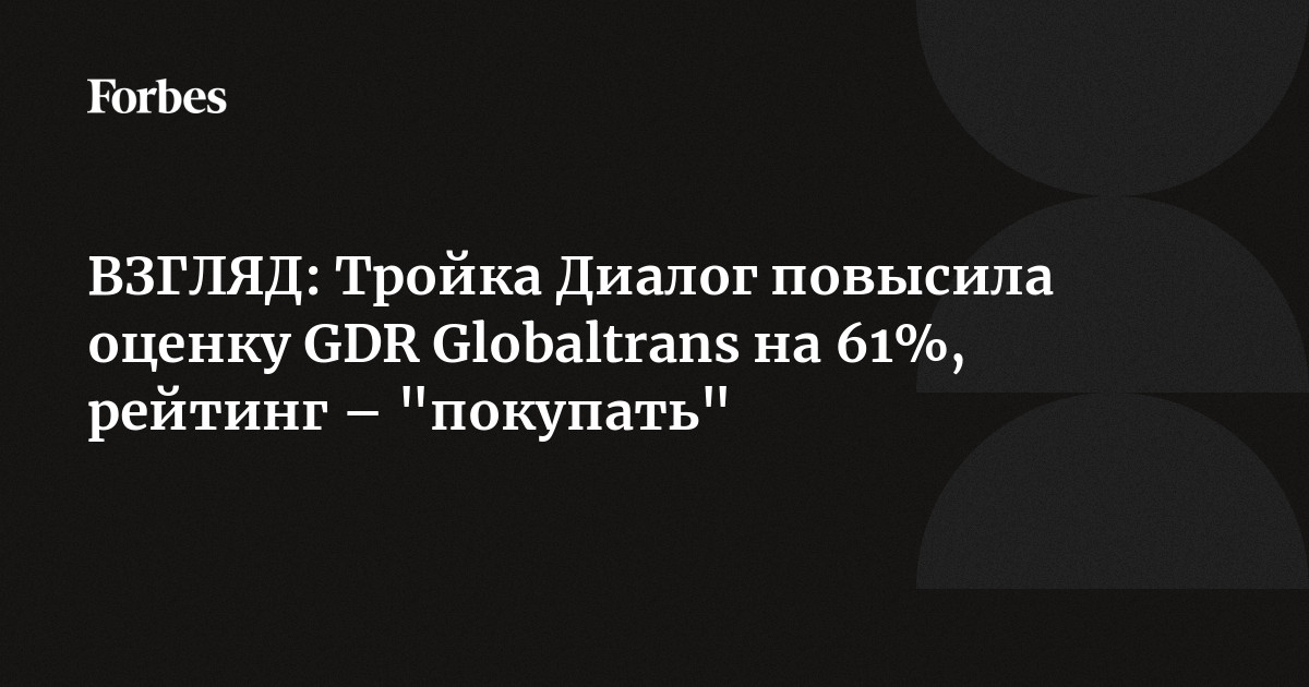 ВЗГЛЯД: Тройка Диалог повысила оценку GDR Globaltrans на 61%, рейтинг – "покупать" | Forbes.ru