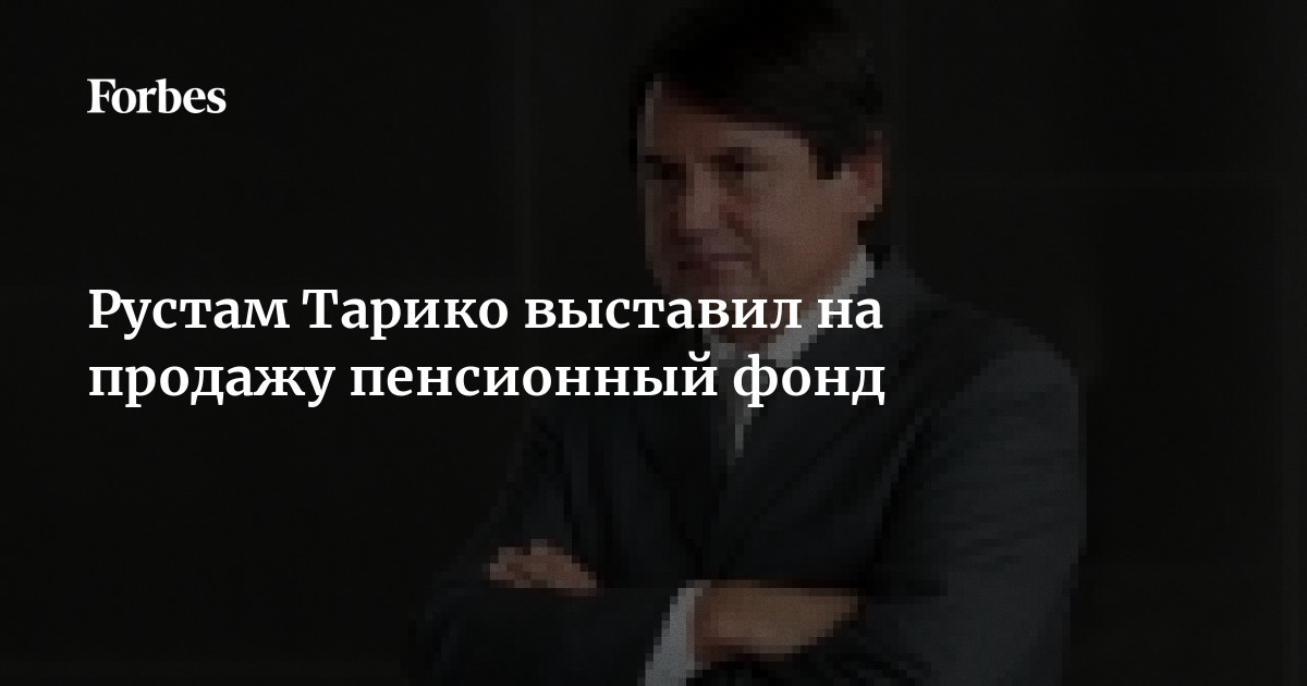 Рустам Тарико выставил на продажу пенсионный фонд | Forbes.ru