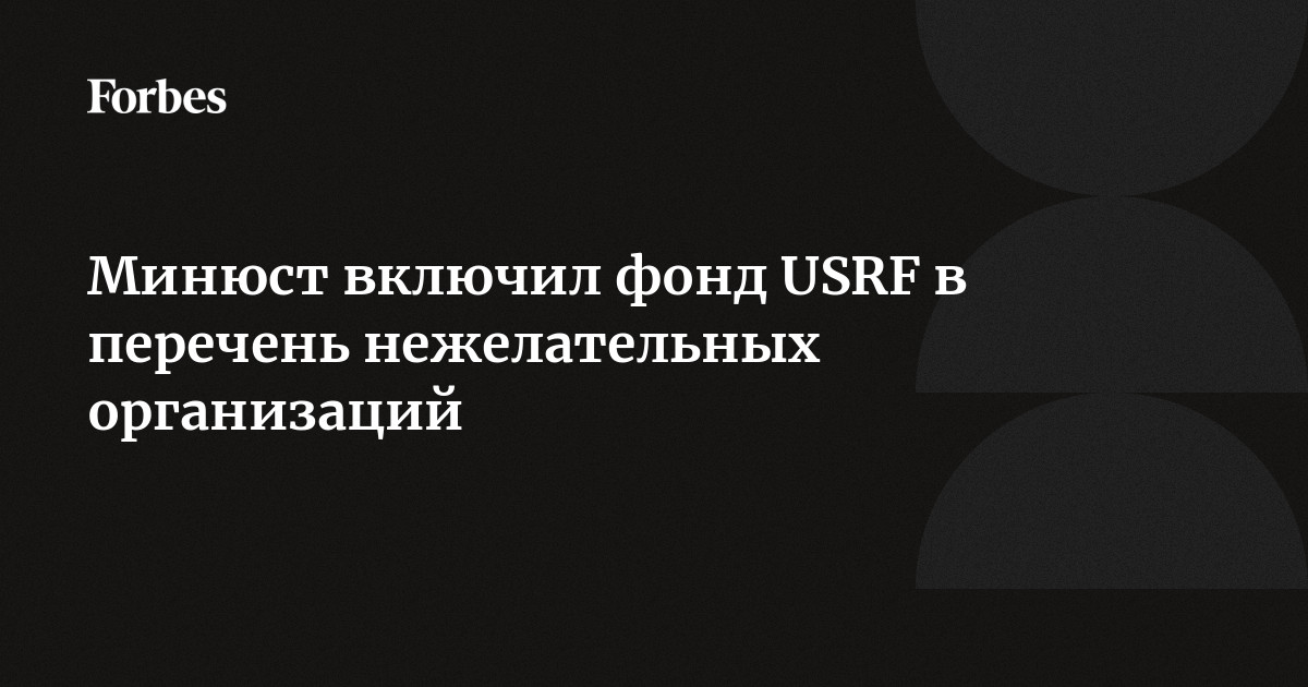 Минюст включил фонд USRF в перечень нежелательных организаций | Forbes.ru