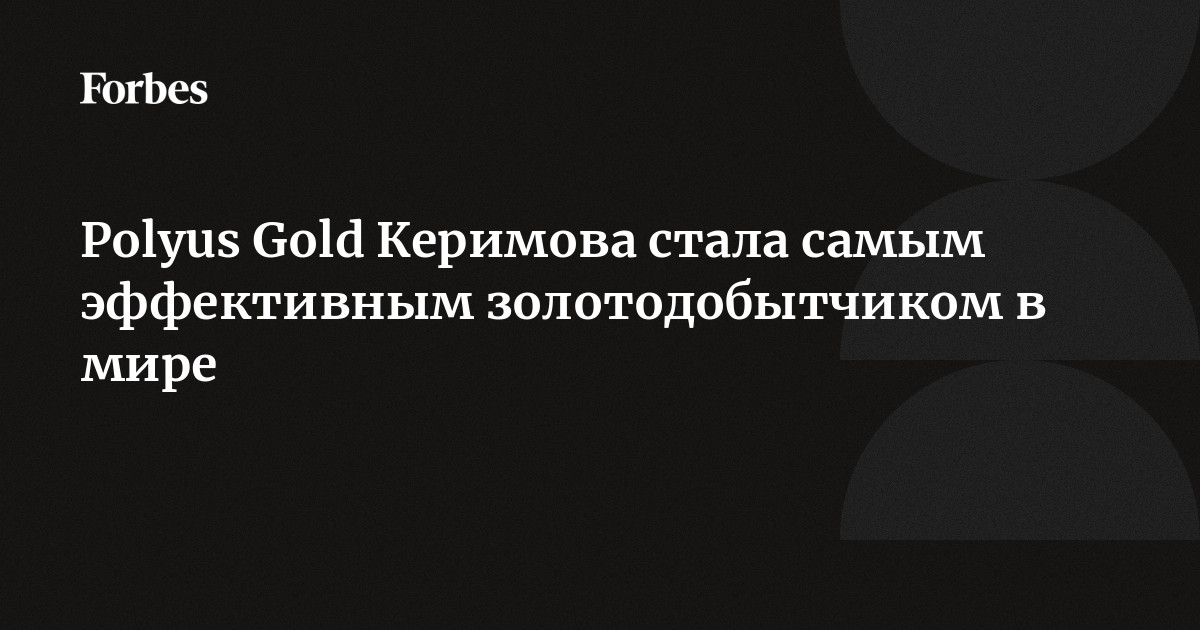 Polyus Gold Керимова стала самым эффективным золотодобытчиком в мире ...