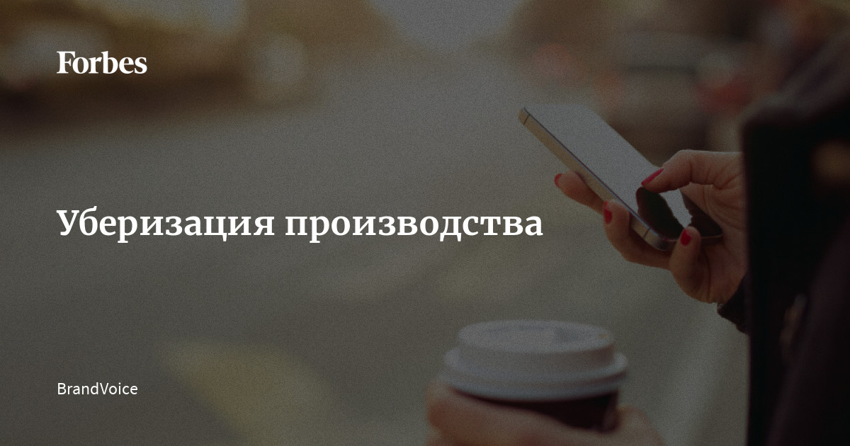 Уберизация производства | Блоги | Forbes.ru