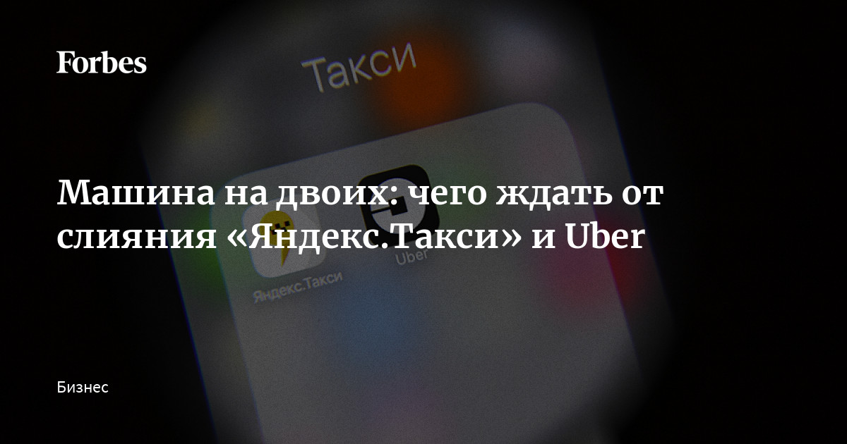 Машина на двоих: чего ждать от слияния «Яндекс.Такси» и Uber | Forbes.ru