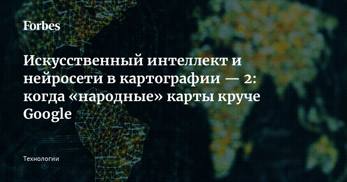 Искусственный интеллект и нейросети в картографии — 2: когда «народные» карты круче Google ...