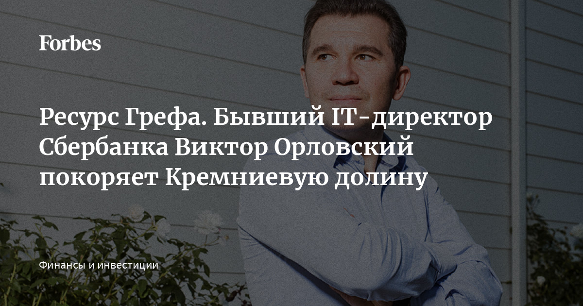 Ресурс Грефа. Бывший IT-директор Сбербанка Виктор Орловский покоряет Кремниевую долину | Forbes.ru