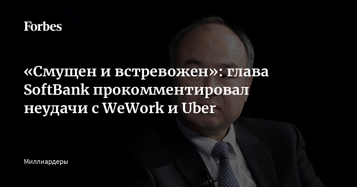 «Смущен и встревожен»: глава SoftBank прокомментировал неудачи с WeWork и Uber | Forbes.ru