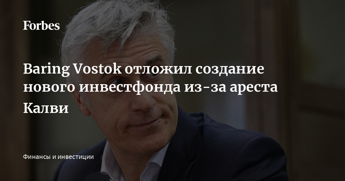 Baring Vostok отложил создание нового инвестфонда из-за ареста Калви | Forbes.ru