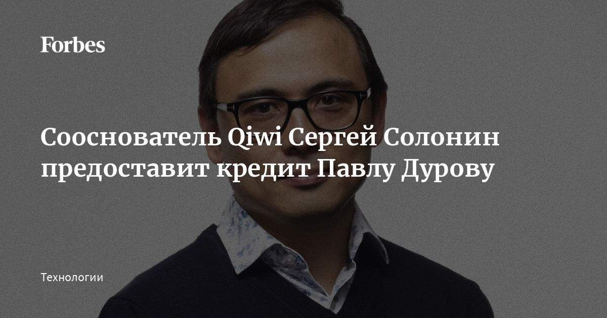 Сооснователь Qiwi Сергей Солонин предоставит кредит Павлу Дурову | Forbes.ru