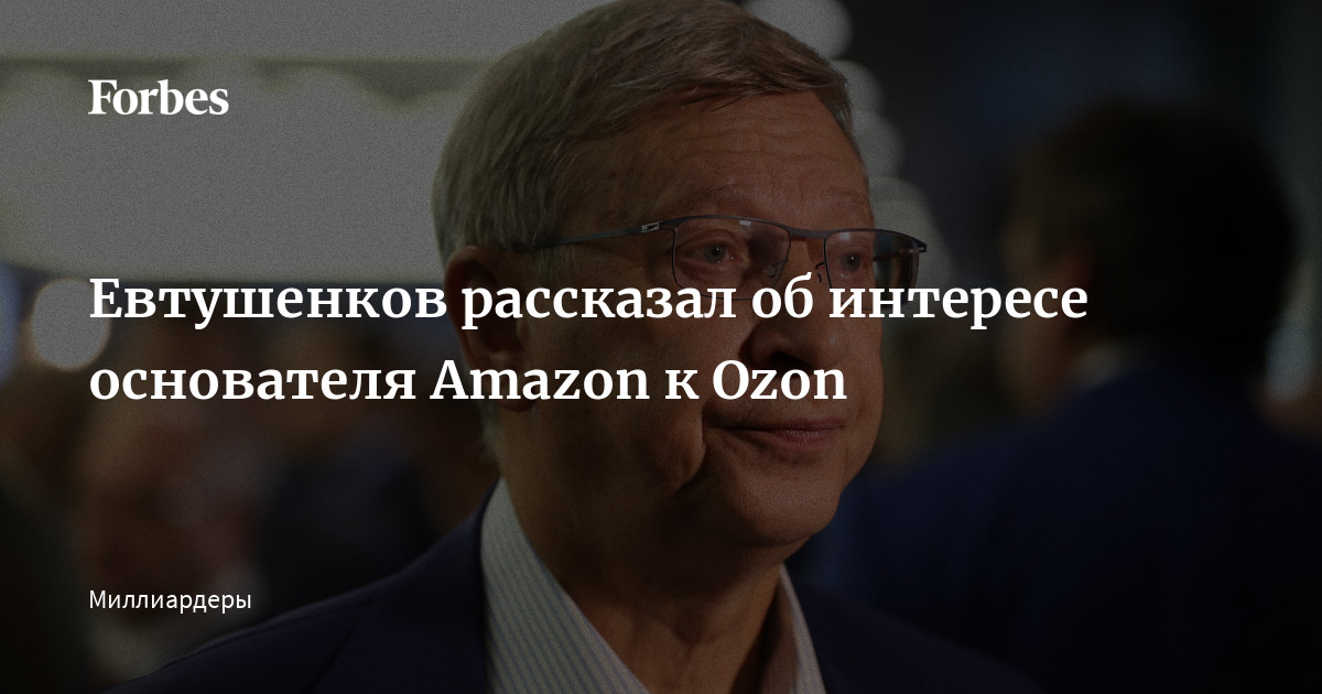 Евтушенков рассказал об интересе основателя Amazon к Ozon | Forbes.ru