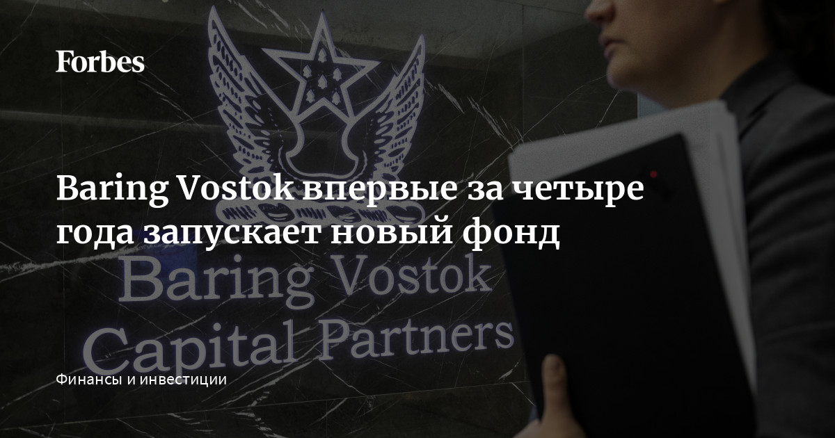 Baring Vostok впервые за четыре года запускает новый фонд | Forbes.ru