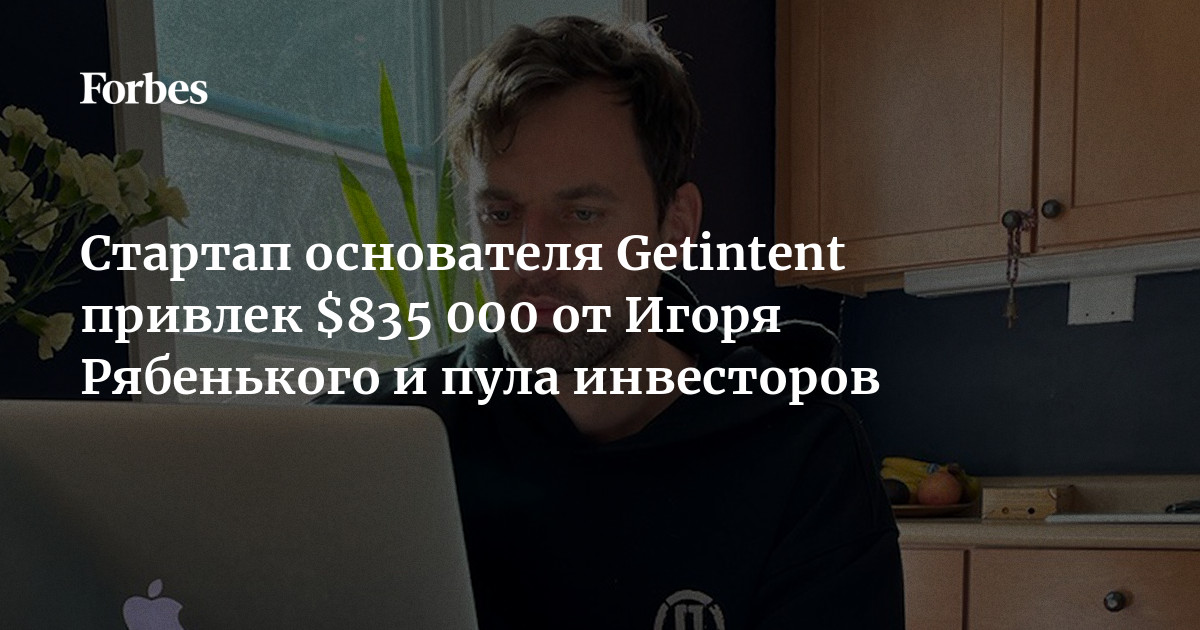 Стартап основателя Getintent привлек $835 000 от Игоря Рябенького и пула инвесторов | Forbes.ru
