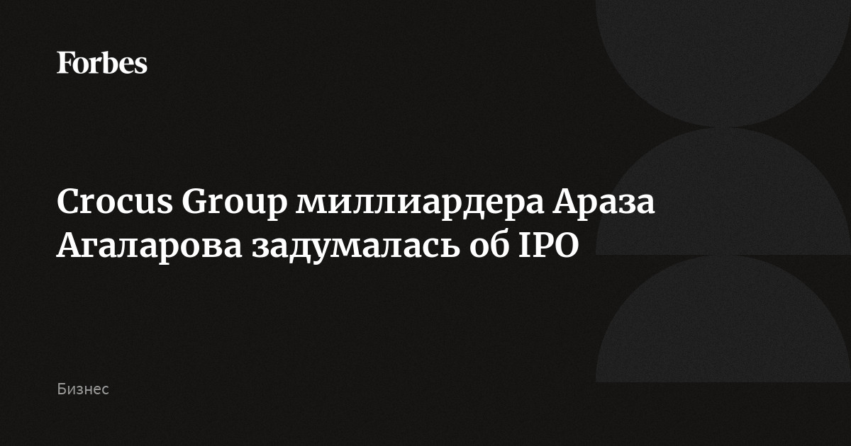 Crocus Group миллиардера Араза Агаларова задумалась об IPO | Forbes.ru