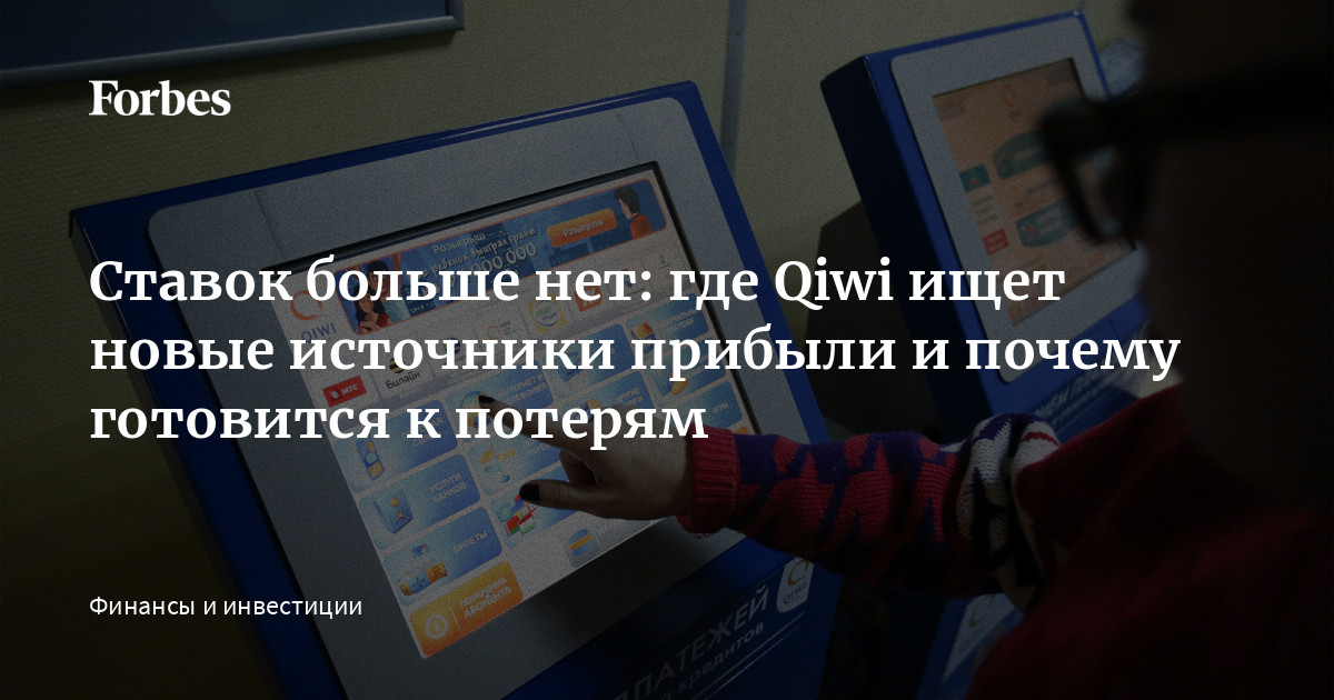 Ставок больше нет: где Qiwi ищет новые источники прибыли и почему готовится к потерям | Forbes.ru