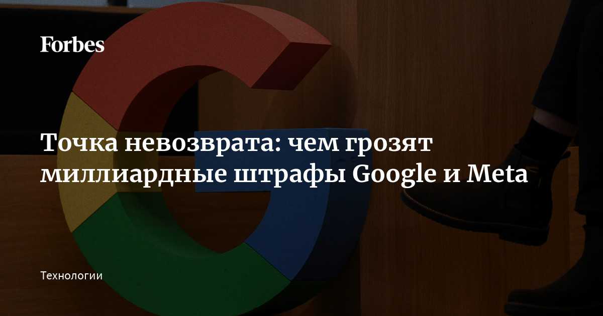 Точка невозврата: чем грозят миллиардные штрафы Google и Meta | Forbes.ru