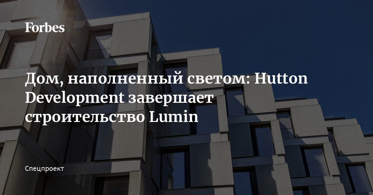 Дом, наполненный светом: Hutton Development завершает строительство Lumin | Forbes.ru