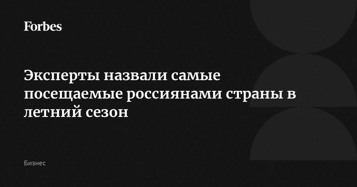 Эксперты назвали самые посещаемые россиянами страны в летний сезон | Forbes.ru