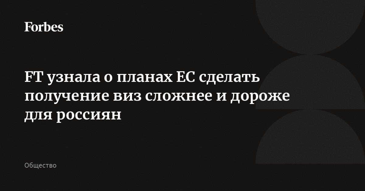 FT узнала о планах ЕС сделать получение виз сложнее и дороже для россиян | Forbes.ru