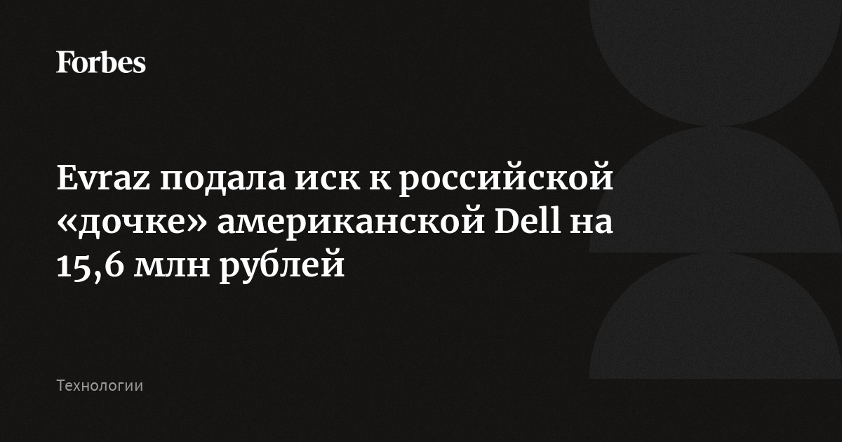 Evraz подала иск к российской «дочке» американской Dell на 15,6 млн рублей | Forbes.ru