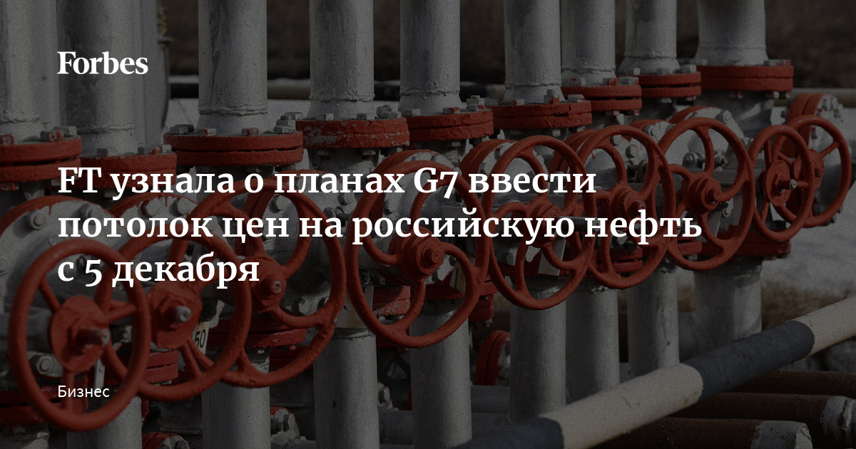 FT узнала о планах G7 ввести потолок цен на российскую нефть с 5 декабря | Forbes.ru