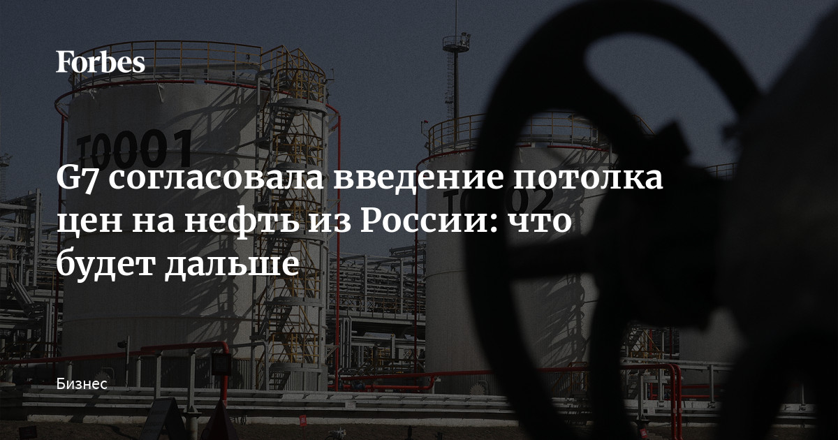 G7 согласовала введение потолка цен на нефть из России: что будет дальше | Forbes.ru