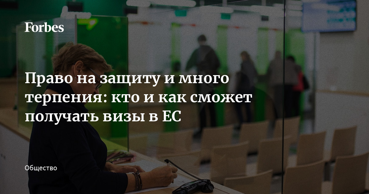 Право на защиту и много терпения: кто и как сможет получать визы в ЕС | Forbes.ru