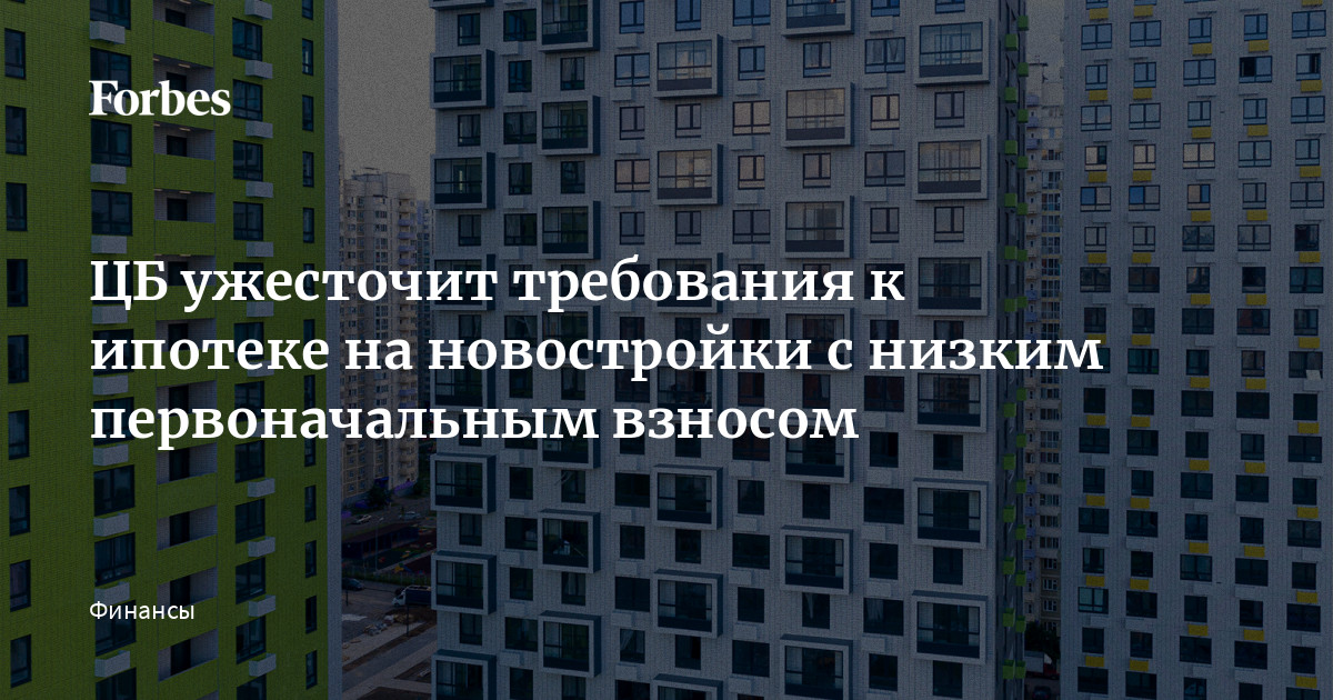 ЦБ ужесточит требования к ипотеке на новостройки с низким первоначальным взносом | Forbes.ru