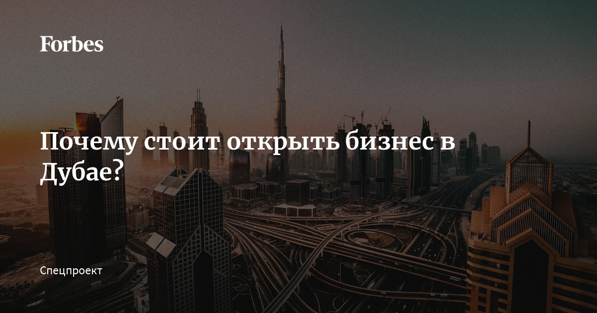 Почему стоит открыть бизнес в Дубае? | Forbes.ru