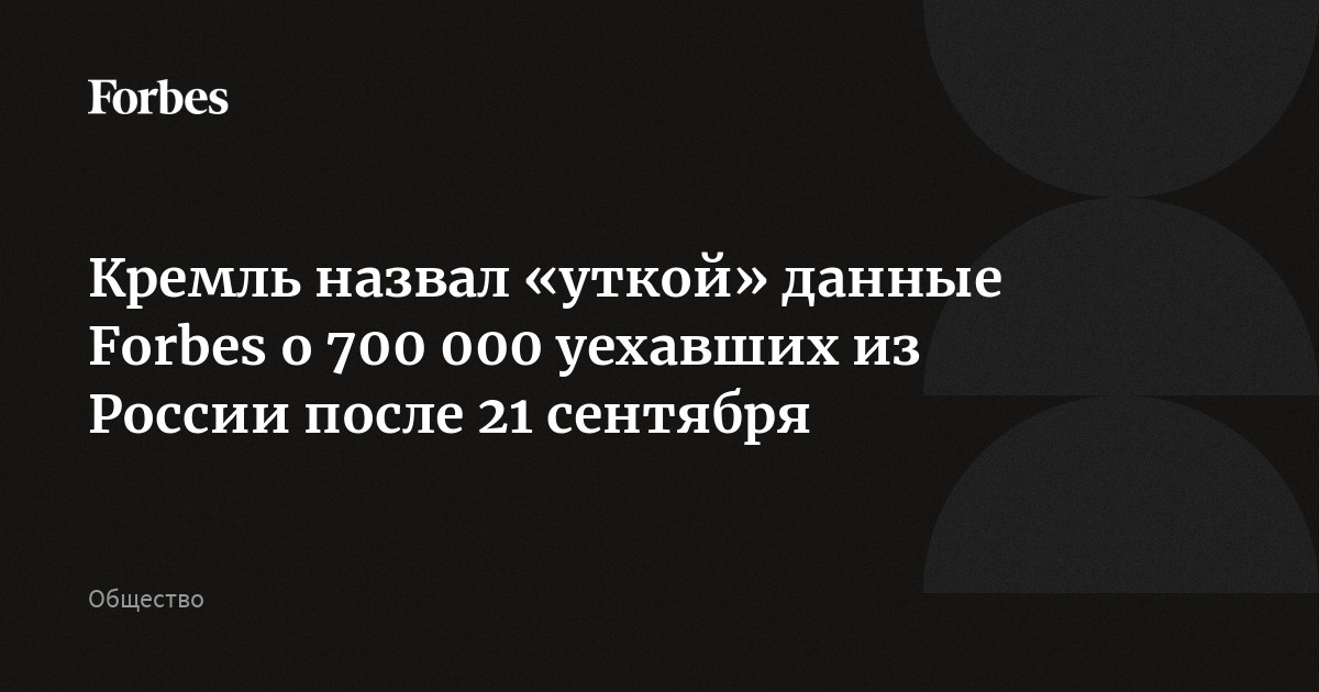 Кремль назвал «уткой» данные Forbes о 700 000 уехавших из России после 21 сентября | Forbes.ru