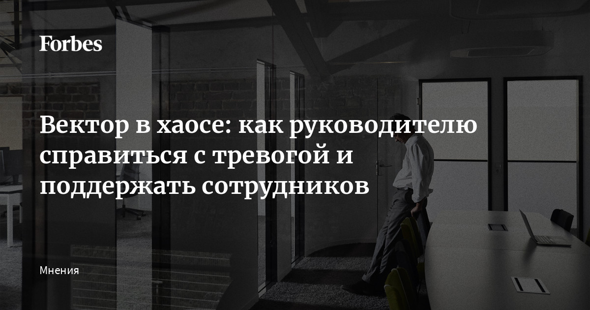 Вектор в хаосе: как руководителю справиться с тревогой и поддержать сотрудников | Forbes.ru