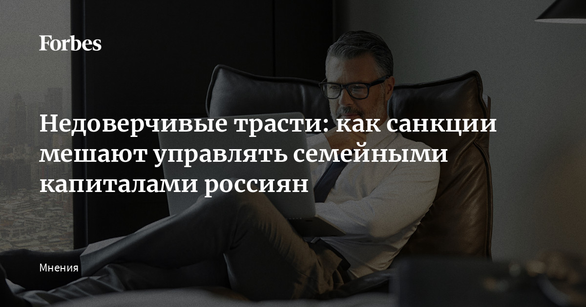 Недоверчивые трасти: как санкции мешают управлять семейными капиталами россиян | Forbes.ru