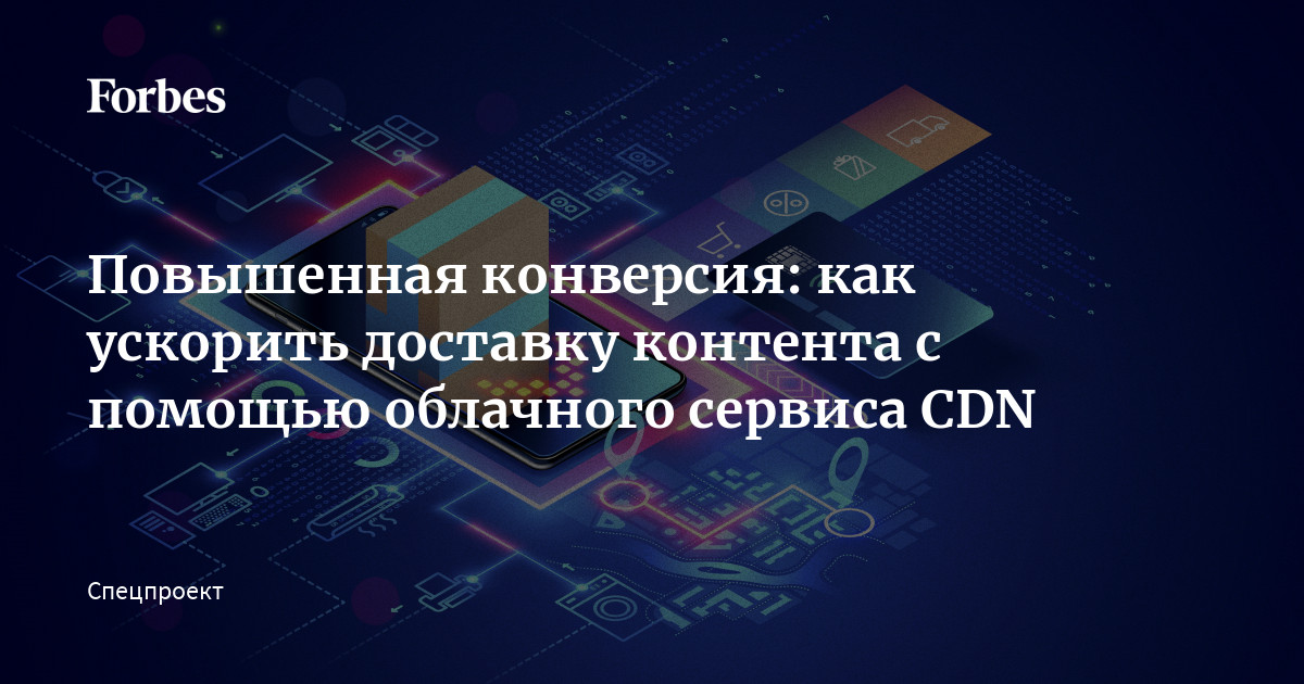 Повышенная конверсия: как ускорить доставку контента с помощью облачного сервиса CDN | Forbes.ru