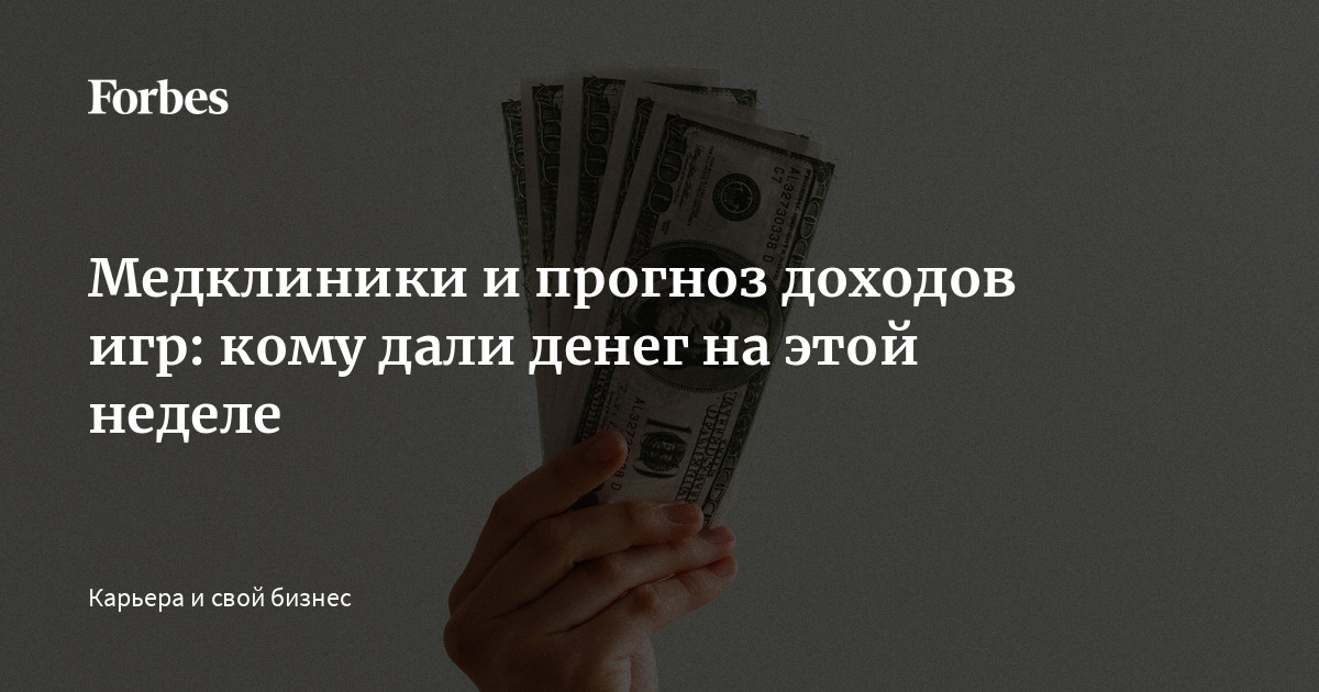 Медклиники и прогноз доходов игр: кому дали денег на этой неделе | Forbes.ru