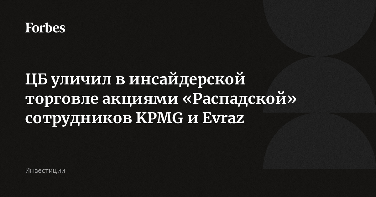 ЦБ уличил в инсайдерской торговле акциями «Распадской» сотрудников KPMG и Evraz | Forbes.ru