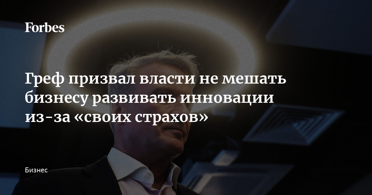 Греф призвал власти не мешать бизнесу развивать инновации из-за «своих страхов» | Forbes.ru