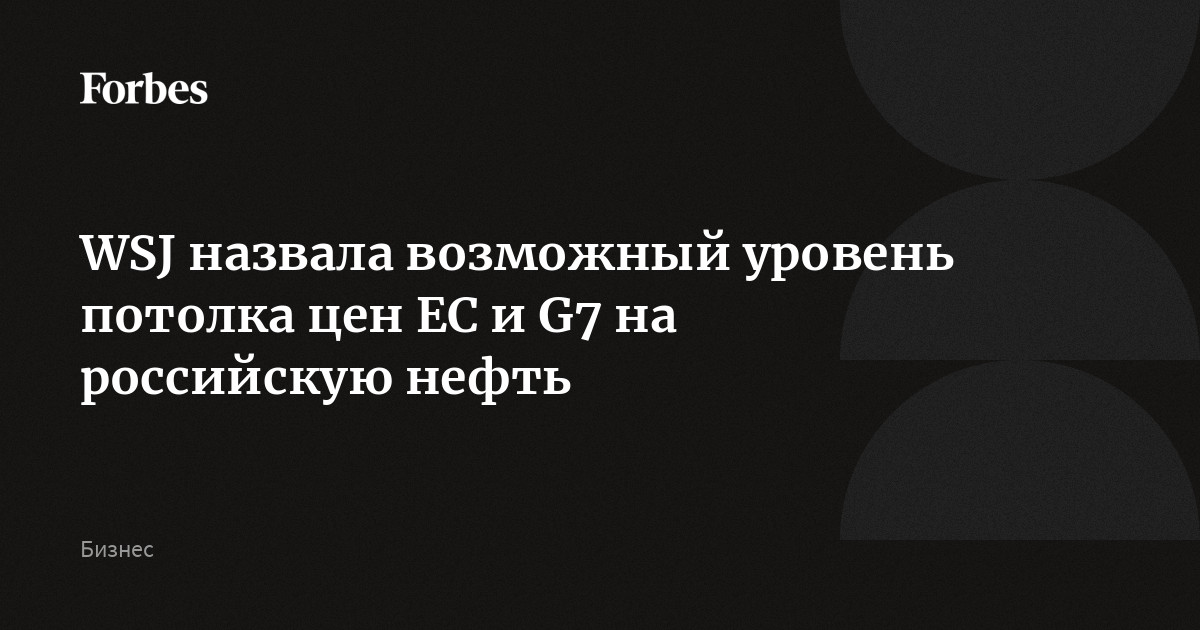 WSJ назвала возможный уровень потолка цен ЕС и G7 на российскую нефть | Forbes.ru