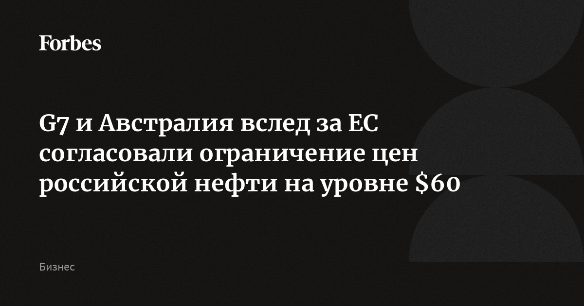 G7 и Австралия вслед за ЕС согласовали ограничение цен российской нефти на уровне $60 | Forbes.ru